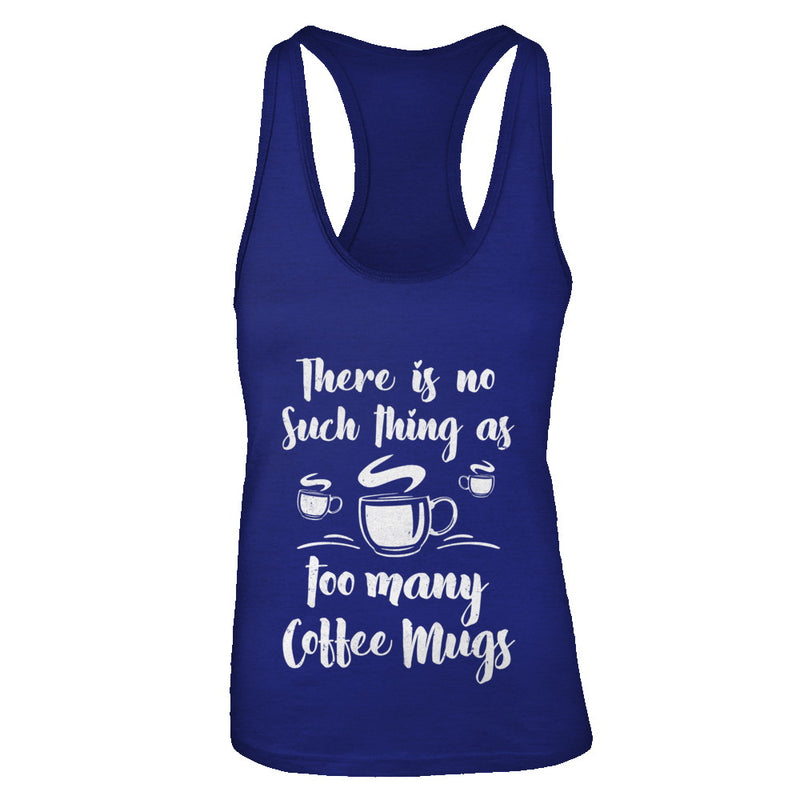 There Is No Such Thing As Too Many Coffee Mugs Shirt & Tank Top ...